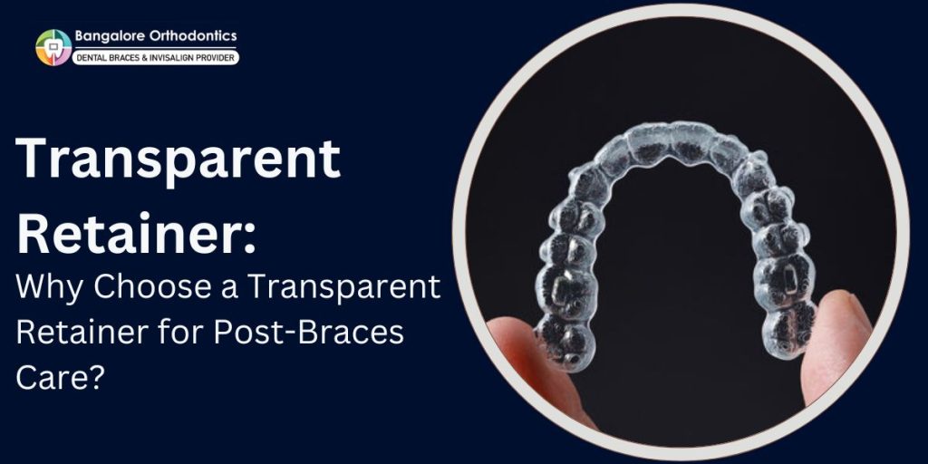 Why Choose a Transparent Retainer for Post-Braces Care?